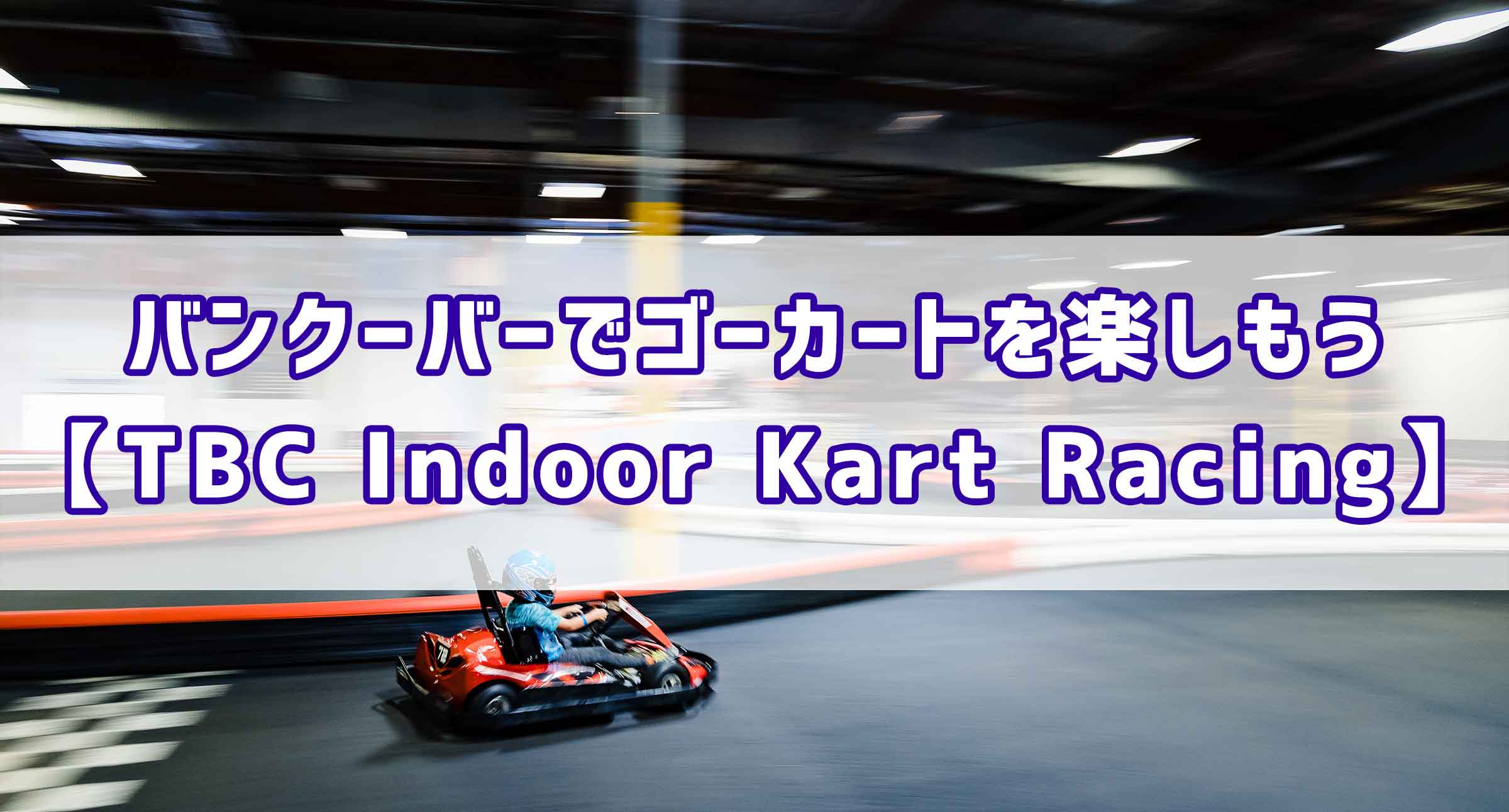 バンクーバーでゴーカートを楽しもう【TBC Indoor Kart Racing】