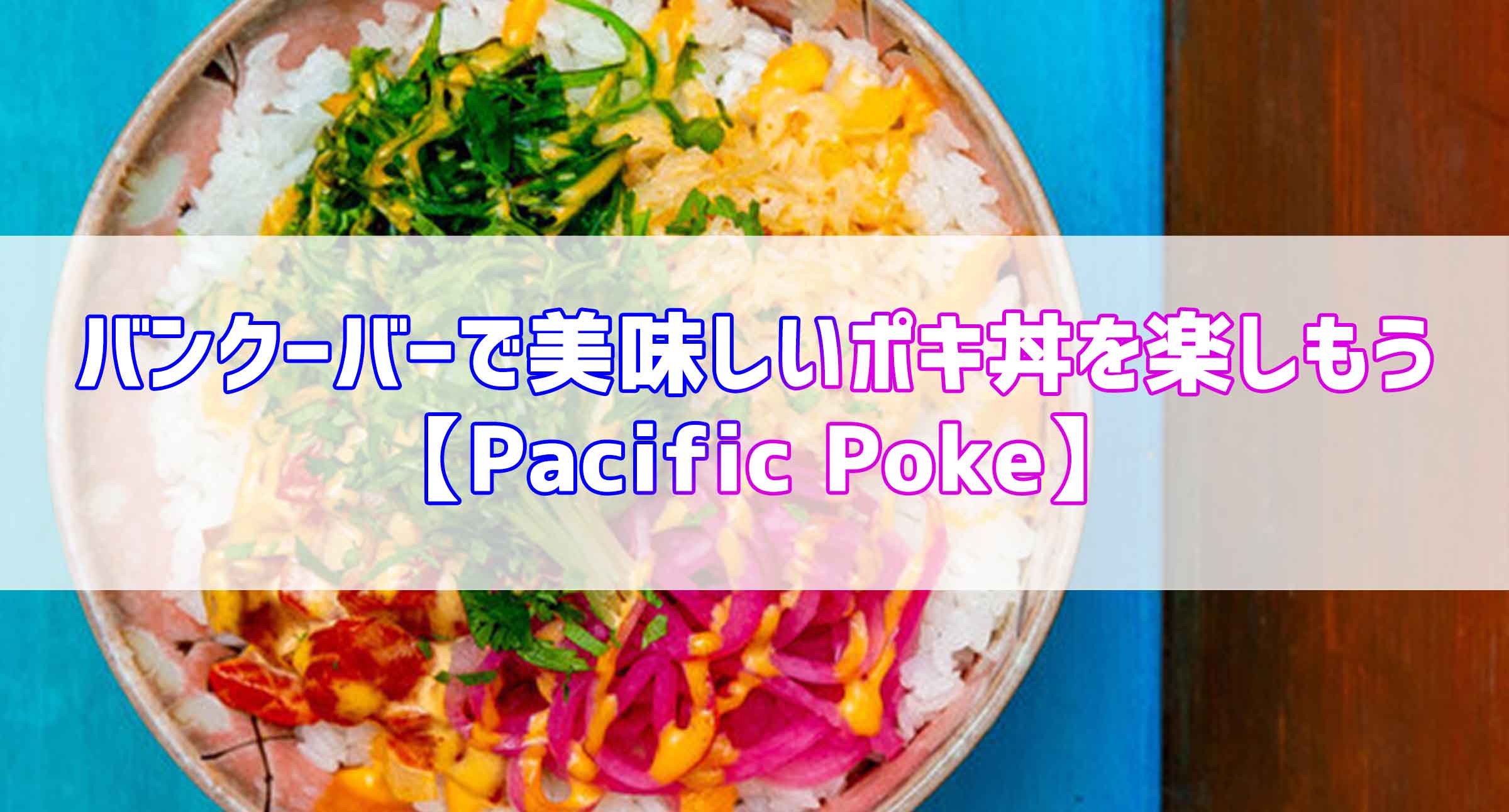 バンクーバーで美味しいポキ丼を楽しもう【Pacific Poke】